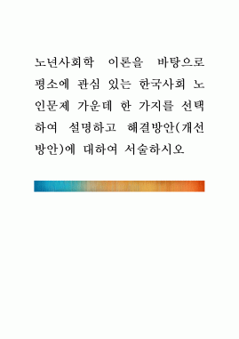 [ 노년사회학 이론을 바탕으로 평소에 관심 있는 한국사회 노인문제 가운데 한 가지를 선택하여 설명하고 해결방안(개선방안)에 대하여 서술하시오 ]-1페이지