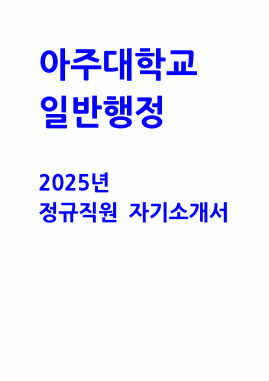 [아주대학교 일반행정 자기소개서] 2025년 아주대학교 일반행정 정규직원 채용 자소서 (성장과정, 장점과 단점, 지원동기, 경험 및 특별활동, 입사 후 포부) 아주대학교 일반행정 정규직원 채용 자소서-1페이지