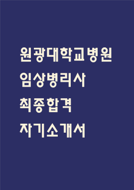 [원광대학교병원 자소서] 원광대학교병원 임상병리사 최종합격 자기소개서 – 임상병리사 자소서,자기소개서 예문-1페이지