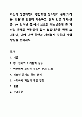 자신이 성장하면서 경험했던 청소년기 문제(어려움, 갈등)를 간단히 기술하고, 현재 언론 매체(신문, TV, 인터넷 등)에서 보도된 청소년문제 중 자신의 문제와 연관성이 있는 보도내용을 함께 소개하여, 이에 대한 원인과 사회복지 차원의 개입방향을 논하세요.-1페이지