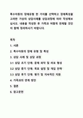 특수아동의 장애유형 한 가지를 선택하고 장애특성을 고려한 가상의 상담사례를 상담과정에 따라 작성해보십시오. 내용을 작성한 후 가족과 어떻게 연계할 것인지 함께 정리하시기 바랍니다.-1페이지