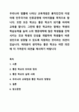 우리나라 법률에 나타난 교육개념은 홍익인간의 이념 아래 민주국가와 인류공영에 이바지함을 목적으로 합니다. 또한 모든 학교는 좋은 학교가 되기를 바라며 교육을 합니다. 그런데 좋은 학교라는 말에는 학생의 학습능력을 높여 소위 명문대학에 많은 학생들을 진학시키는 것과 학생의 인성을 개발하여 학생들이 바른 성인으로 성장할 수 있도록 지원하는 것이라는 의견이 있습니다. 여러분이 생각하는 좋은 학교는 어떤 의견에 더 가까운지 의견을 제시하기 바랍니다-1페이지