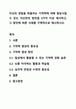 자신의 경험을 떠올리는 기억력에 대해 향상시킬 수 있는 자신만의 방안을 3가지 이상 제시하고, 그 방안에 따른 사례를 구체적으로 제시하시오.-1페이지