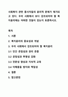 사회복지 관련 종사자들의 윤리적 문제가 제기되고 있다. 우리 사회에서 보다 강조되어야 할 복지윤리에는 어떠한 것들이 있는지 토론하시오.-1페이지