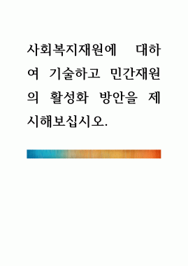 [ 사회복지재원에 대하여 기술하고 민간재원의 활성화 방안을 제시해보십시오-1페이지