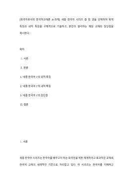 [외국어로서의 한국어교재론 A+과제] 세종 한국어 시리즈 중 한 권을 선택하여 외적 특징과 내적 특징을 구체적으로 기술하고, 본인이 생각하는 해당 교재의 장단점을 제시한다.-1페이지