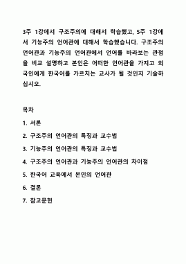 3주 1강에서 구조주의에 대해서 학습했고, 5주 1강에서 기능주의 언어관에 대해서 학습했습니다. 구조주의 언어관과 기능주의 언어관에서 언어를 바라보는 관점을 비교 설명하고 본인은 어떠한 언어관을 가지고 외국인에게 한국어를 가르치는 교사가 될 것인지 기술하십시오.-1페이지