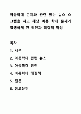 아동학대 문제와 관련 있는 뉴스 스크랩을 하고 해당 아동 학대 문제가 발생하게 된 원인과 해결책 작성-1페이지