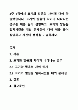 3주 1강에서 표기와 발음의 차이에 대해 학습했습니다. 표기와 발음의 차이가 나타나는 경우를 예를 들어 설명하고, 표기와 발음을 일치시켰을 때의 문제점에 대해 예를 들어 설명하고 자신의 생각을 기술하시오.-1페이지