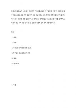 가족생활교육(4주 1강에서 여러분은 가족생활교육이란 무엇이며, 어떠한 원리에 의해 구성되고, 왜 그리고 언제 필요한지 등을 학습하였습니다. 본인의 가족사를 돌이켜봅시다. 이 가운데 본인에 가장 필요하다고 생각되는 가족생활교육 프로그램 주제를 선택하고, 이유와 해당 교육 수강시 예상되는 장점과 개선책 등에 대해 작성해보세요)-1페이지