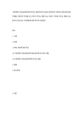 기후변화가 재난방재과학에 미치는 영향 본인의 전공과 관련하여 기후와의 관련성에 대한 주제를 선정하여 작성할 것 (기후가 미치는 영향 또는 전공이 기후에 미치는 영향) 또는 본인이 관심 있는 기후변화에 대한 역사적 사회현상-1페이지