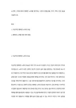 노인학 ) 미래사회의 행복한 노후를 맞이하는 나만의 방법(금융, 여가, 주택, 건강 등)을 서술하시오.-1페이지