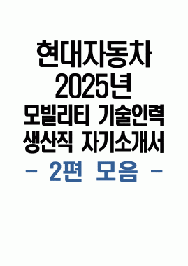 [현대자동차 모빌리티기술인력 생산직 자소서 2편 모음] 2025년 현대자동차 생산직 자기소개서 2편 모음 현대자동차 자동차 생산 자기소개서 현대자동차 모빌리티기술인력 자소서-1페이지