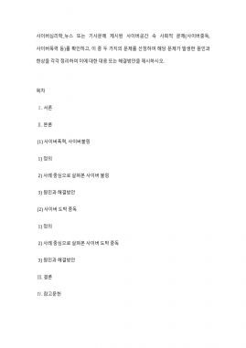 사이버심리학_뉴스 또는 기사문에 제시된 사이버공간 속 사회적 문제(사이버중독, 사이버폭력 등)를 확인하고, 이 중 두 가지의 문제를 선정하여 해당 문제가 발생한 원인과 현상을 각각 정리하여 이에 대한 대응 또는 해결방안을 제시하시오.-1페이지