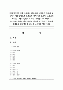 [체육학개론] 현대 사회에서 대부분의 사람들은 그들의 삶 속에서 직간접적으로 스포츠와 관계하고 있으며, 스포츠의 가치는 나날이 발전하고 있다. 이러한 스포츠에서도 순기능과 역기능 적인 측면이 있는데 역기능적인 측면의 문제점과 해결방안에 대하여 보고서를 작성하시오-1페이지