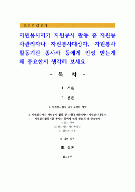 자원봉사자가 자원봉사 활동 중 자원봉사관리자나 자원봉사대상자, 자원봉사활동기관 종사자 등에게 인정 받는게 왜 중요한지 생각해 보세요-1페이지