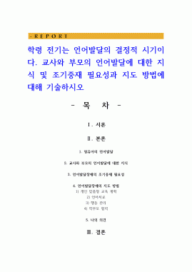 학령 전기는 언어발달의 결정적 시기이다. 교사와 부모의 언어발달에 대한 지식 및 조기중재 필요성과 지도 방법에 대해 기술하시오-1페이지