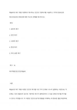 매슬로의 욕구 계층 이론에서 제시하는 인간의 기본욕구를 서술하고, 각각의 중요성과 정신건강과의 연관성에 대한 자신의 견해를 제시하시오-1페이지