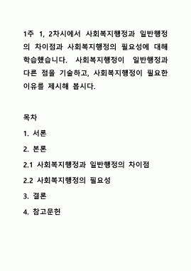 1주 1, 2차시에서 사회복지행정과 일반행정의 차이점과 사회복지행정의 필요성에 대해 학습했습니다. 사회복지행정이 일반행정과 다른 점을 기술하고, 사회복지행정이 필요한 이유를 제시해 봅시다.-1페이지