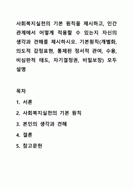 사회복지실천의 기본 원칙을 제시하고, 인간관계에서 어떻게 적용할 수 있는지 자신의 생각과 견해를 제시하시오. 기본원칙(개별화, 의도적 감정표현, 통제된 정서적 관여, 수용, 비심판적 태도, 자기결정권, 비밀보장) 모두 설명-1페이지