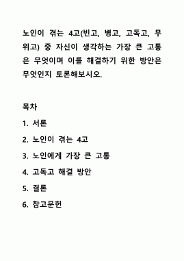 노인이 겪는 4고(빈고, 병고, 고독고, 무위고) 중 자신이 생각하는 가장 큰 고통은 무엇이며 이를 해결하기 위한 방안은 무엇인지 토론해보시오.-1페이지