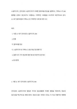 소셜미디어 ) 인터넷과 소셜미디어가 초래한 필터버블 현상을 설명하고, 가짜뉴스가 SNS 플랫폼 상에서 생산되거나 유통되는 구체적인 사례들을 조사하여 비판적으로 분석. 21세기 필터버블과 가짜뉴스의 구체적인 사례 및 비판 사고-1페이지