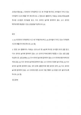 교과논리및논술_1. 리프먼의 다차원적인 사고 세 가지를 제시하고, 유아들이 가지고 있는 다차원적 사고의 예를 각각 제시하시오. 2. 담당교수 홈페이지, 자료실, 교과논리및논술에 게시된 교사들의 토의글을 읽고, 다수 유아의 놀이에 참여하지 않는 소수 유아의 학부모에게 제공할 수 있는 상담글을 작성하시오. (4)-1페이지