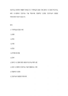 인공지능 교양에서 제출한 자료입니다. 기계학습의 응용 사례, 알파고 시스템과 머신러닝, 로봇 시스템에서 인공지능 기술 적용사례, 컨볼루션 신경망, 인공지능이 융합된 미래사회의 자료가 있습니다.-1페이지