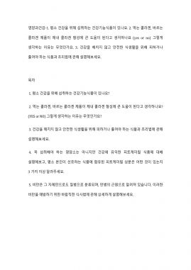 영양과건강-1. 평소 건강을 위해 섭취하는 건강기능식품이 있나요. 2. 먹는 콜라겐, 바르는 콜라겐 제품이 체내 콜라겐 형성에 큰 도움이 된다고 생각하나요 (yes or no) 그렇게 생각하는 이유는 무엇인가요. 3. 건강을 해치지 않고 안전한 식생활을 위해 피하거나 줄여야 하는 식품과 조리법에 관해 설명해보세요.-1페이지