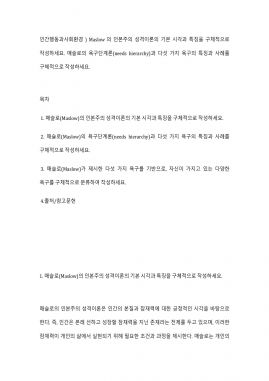 인간행동과사회환경 ) Maslow의 인본주의 성격이론의 기본 시각과 특징을 구체적으로 작성하세요. 매슬로의 욕구단계론(needs hierarchy)과 다섯 가지 욕구의 특징과 사례를 구체적으로 작성하세요.-1페이지