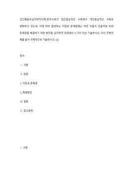 인간행동의심리학적이해_한국사회가 집단중심적인 사회에서 개인중심적인 사회로 변화하고 있는데, 이에 따라 발생하는 이점과 문제점에는 어떤 것들이 있을까요 또한 문제점을 해결하기 위한 방안을 심리학적 관점에서 3가지 이상 기술하시오. 자신 주변의 예를 들어 구체적으로 기술하시오. (2)-1페이지