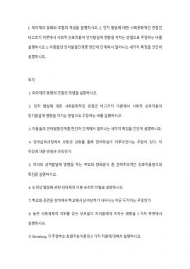 1. 피아제의 동화와 조절의 개념을 설명하시오. 2. 인지 발달에 대한 사회문화적인 관점인 비고츠키 이론에서 사회적 상호작용이 인지발달에 영향을 끼치는 방법으로 주장하는 바를 설명하시오3. 아동들의 언어발달단계중 한단어 단계에서 일어나는 세가지 특징을 간단히 설명하시오..-1페이지