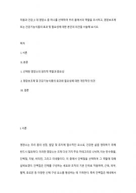 미용과 건강_5대 영양소 중 하나를 선택하여 우리 몸에서의 역할을 조사하고, 영양보조제 또는 건강기능식품의 효과 및 필요성에 대한 본인의 의견을 서술해 보시오.-1페이지