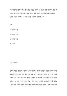 [외국어습득론]인지적 혹은 정의적인 요인을 정의하고, 제2 언어를 배우려고 했을 때 학습자 자신이 경험한 것을 토대로 인지적 혹은 정의적인 장애에 대해 기술하면서 그 장애를 어떻게 극복하려고 시도했는가를 정리해서 제출하십시오.-1페이지