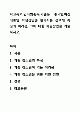 학교폭력,인터넷중독,가출등 취약한여건에놓인 학생집단중 한가지를 선택해 특징과 어려움, 그에 대한 지원방안을 기술하시오.-1페이지