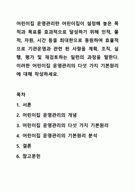 어린이집 운영관리란 어린이집이 설정해 놓은 목적과 목표를 효과적으로 달성하기 위해 인적, 물적, 자원, 시간 등을 최대한으로 동원하여 효율적으로 기관운영과 관련 된 사항을 계획, 조직, 실행, 평가 및 재검토하는 일련의 과정을 말한다. 이러한 어린이집 운영관리의 다섯 가지 기본원리에 대해 작성하세요.-1페이지