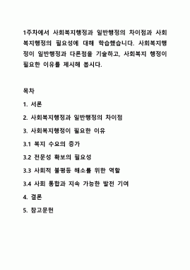 1주차에서 사회복지행정과 일반행정의 차이점과 사회복지행정의 필요성에 대해 학습했습니다. 사회복지행정이 일반행정과 다른점을 기술하고, 사회복지 행정이 필요한 이유를 제시해 봅시다.-1페이지