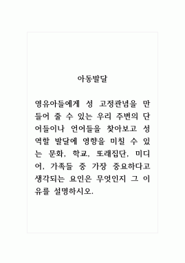 아동발달_영유아들에게 성 고정관념을 만들어 줄 수 있는 우리 주변의 단어들이나 언어들을 찾아보고 성역할 발달에 영향을 미칠 수 있는 문화, 학교, 또래집단, 미디어, 가족들 중 가장 중요하다고 생각되는 요인은 무엇인지 그 이유를 설명하시오-1페이지