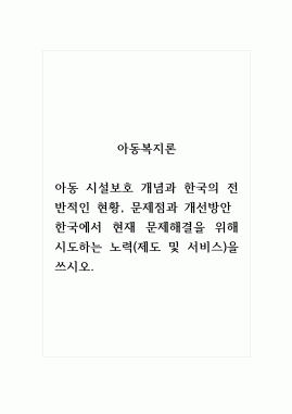 아동복지론_아동 시설보호 개념과 한국의 전반적인 현황, 문제점과 개선방안_한국에서 현재 문제해결을 위해 시도하는 노력(제도 및 서비스)을 쓰시오-1페이지