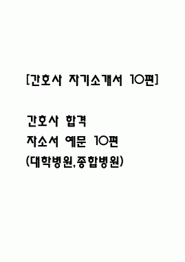 [간호사 자기소개서 10편] 간호사 합격 자소서 예문 10편 (대학병원,종합병원 자소서)-1페이지