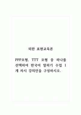 외한표현교육론_PPP모형, TTT 모형 중 하나를 선택하여 한국어 말하기 수업 1개 차시 강의안을 구성하시오-1페이지