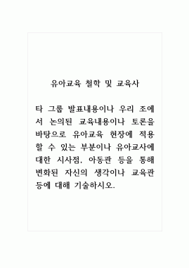 유아교육 철학 및 교육사_타 그룹 발표내용이나 우리 조에서 논의된 교육내용이나 토론을 바탕으로 유아교육 현장에 적용할 수 있는 부분이나 유아교사에 대한 시사점, 아동관 등을 통해 변화된 자신의 생각이나 교육관 등에 대해 기술하시오-1페이지