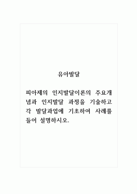 유아발달_피아제의 인지발달이론의 주요개념과 인지발달 과정을 기술하고 각 발달과업에 기초하여 사례를 들어 설명하시오-1페이지