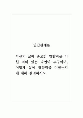 인간관계론_자신의 삶에 중요한 영향력을 미친 의미 있는 타인이 누구이며, 어떻게 삶에 영향력을 미쳤는지에 대해 설명하시오-1페이지