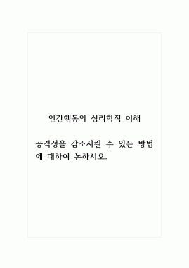 인간행동의심리학적이해_공격성을 감소시킬 수 있는 방법에 대하여 논하시오-1페이지