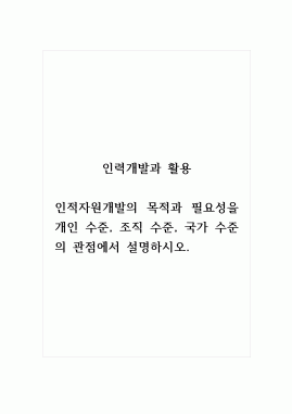 인력개발과활용_인적자원개발의 목적과 필요성을 개인 수준, 조직 수준, 국가 수준의 관점에서 설명하시오-1페이지