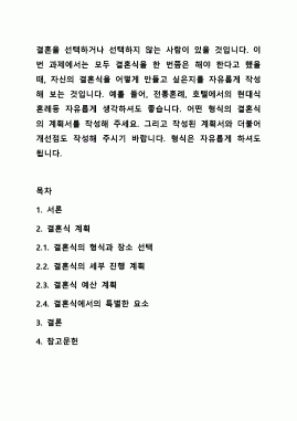 결혼을 선택하거나 선택하지 않는 사람이 있을 것입니다. 이번 과제에서는 모두 결혼식을 한 번쯤은 해야 한다고 했을 때, 자신의 결혼식을 어떻게 만들고 싶은지를 자유롭게 작성해 보는 것입니다. 예를 들어, 전통혼례, 호텔에서의 현대식 혼례등 자유롭게 생각하셔도 좋습니다. 어떤 형식의 결혼식의 계획서를 작성해 주세요. 그리고 작성된 계획서와 더불어 개선점도 작성해 주시기 바랍니다. 형식은 자유롭게 하셔도 됩니다.-1페이지