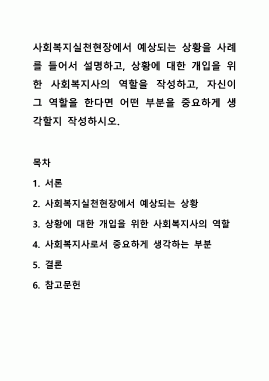 사회복지실천현장에서 예상되는 상황을 사례를 들어서 설명하고, 상황에 대한 개입을 위한 사회복지사의 역할을 작성하고, 자신이 그 역할을 한다면 어떤 부분을 중요하게 생각할지 작성하시오.-1페이지