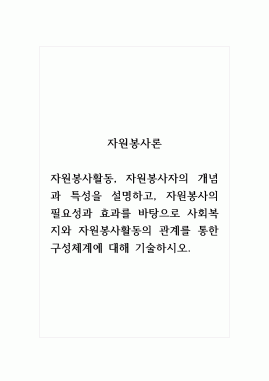 자원봉사론_자원봉사활동, 자원봉사자의 개념과 특성을 설명하고, 자원봉사의 필요성과 효과를 바탕으로 사회복지와 자원봉사활동의 관계를 통한 구성체계에 대해 기술하시오-1페이지