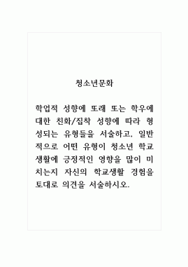 청소년문화_학업적 성향에 또래 또는 학우에 대한 친화집착 성향에 따라 형성되는 유형들을 서술하고, 일반적으로 어떤 유형이 청소년 학교생활에 긍정적인 영향을 많이 미치는지 자신의 학교생활 경험을 토대로 의견을 서술하시오-1페이지